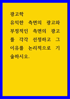 광고학) 유익한 측면의 광고와 부정적인 측면의 광고를 각각 선정하고 그 이유를 논리적으로 기술하시오-1페이지