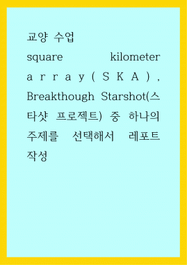 교양 수업) square kilometer array(SKA), Breakthough Starshot(스타샷 프로젝트) 중 하나의 주제를 선택해서 레포트 작성-1페이지