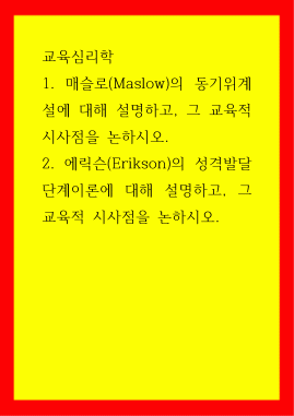 교육심리학) 1매슬로(Maslow)의 동기위계설에 대해 설명하고, 그 교육적 시사점을 논하시오  2에릭슨(Erikson)의 성격발달단계이론에 대해 설명하고, 그 교육적 시사점을 논하시오-1페이지