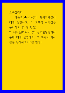 교육심리학) 1매슬로(Maslow)의 동기위계설에 대해 설명하고, 그 교육적 시사점을 논하시오 (15점 만점) 2에릭슨(Erikson)의 성격발달단계이론에 대해 설명하고, 그 교육적 시사점을 논하시오-1페이지