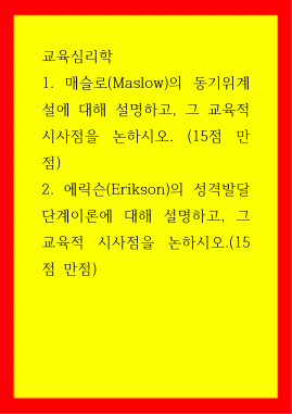 교육심리학) 매슬로의 동기위계설에 대해 설명하고, 그 교육적 시사점을 논하시오 에릭슨의 성격발달단계이론에 대해 설명하고, 그 교육적 시사점을 논하시오-1페이지