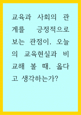 교육학) 교육과 사회의 관계를 긍정적으로 보는 관점이, 오늘의 교육현실과 비교해 볼 때, 옳다고 생각하는가-1페이지