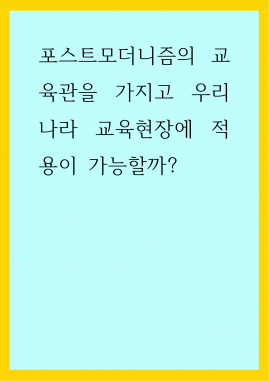 교육학) 포스트모더니즘의 교육관을 가지고 우리나라 교육현장에 적용이 가능할까-1페이지