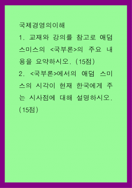 국제경영의이해) 1교재와 강의를 참고로 애덤 스미스의 국부론의 주요 내용을 요약하시오 (15점) 2국부론에서의 애덤 스미스의 시각이 현재 한국에게 주는 시사점에 대해 설명하시오 (15점)-1페이지