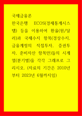 국제금융론) 한국은행 ECOS(경제통계시스템) 등을 이용하여 환율(원달러)과 국제수지 항목(경상수지, 금융계정의 직접투자, 증권투자, 준비자산 항목만)들의 시계열(분기별)을 각각 그래프로 그리시오 (자료의 기간은-1페이지