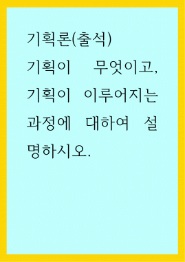 기획론(출석)) 기획이 무엇이고, 기획이 이루어지는 과정에 대하여 설명하시오-1페이지