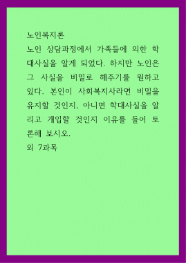 노인복지론) 노인 상담과정에서 가족들에 의한 학대사실을 알게 되었다 하지만 노인은 그 사실을 비밀로 해주기를 원하고 있다 본인이 사회복지사라면 비밀을 유지할 것인지, 아니면 학대사실을 알리고 개입할 것인지 이유-1페이지