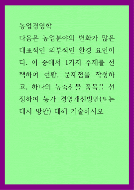 농업경영학) 다음은 농업분야의 변화가 많은 대표적인 외부적인 환경 요인이다 이 중에서 1가지 주제를 선택하여 현황, 문제점을 작성하고, 하나의 농축산물 품목을 선정하여 농가 경영개선방안(또는 대처 방안) 대해 기술 (2)-1페이지