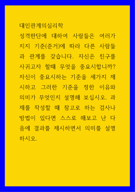 대인관계의심리학) 성격판단에 대하여 사람들은 여러가지지 기준(준거)에 따라 다른 사람들과 관계를 갖습니다 자신은 친구를 사귀고자 할때 무엇을 중요시합니까 자신이 중요시하는 기준을 세가지 제시하고 그러한 기준을 정한-1페이지