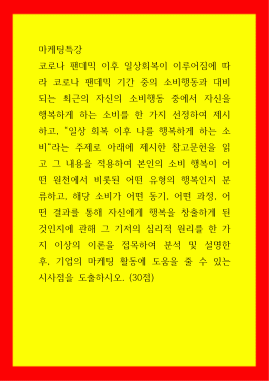 마케팅특강) 코로나 팬데믹 이후 일상회복이 이루어짐에 따라 코로나 팬데믹 기간 중의 소비행동과 대비되는 최근의 자신의 소비행동 중에서 자신을 행복하게 하는 소비를 한 가지 선정하여 제시하고, 일상 회복 이후 나를 행-1페이지