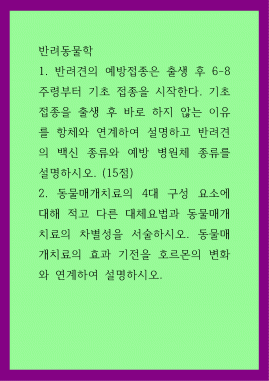 반려동물학) 1반려견의 예방접종은 출생 후 6-8주령부터 기초 접종을 시작한다 기초 접종을 출생 후 바로 하지 않는 이유를 항체와 연계하여 설명하고 반려견의 백신 종류와 예방 병원체 종류를 설명하시오 (15점-1페이지