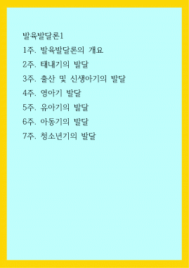 발육발달론1) 1주 발육발달론의 개요 2주 태내기의 발달 3주 출산 및 신생아기의 발달 4주 영아기 발달 5주 유아기의 발달 6주 아동기의 발달 7주 청소년기의 발달-1페이지