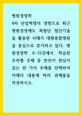 병원경영학) 4차 산업혁명의 영향으로 최근 병원경영에도 최첨단 첨단기술을 활용한 사례가 대형종합병원을 중심으로 증가하고 있다 병원경영학 6-15강에서 학습한 주차별 주제 중 본인이 관심이 있는 한 가지 주제를 선택-1페이지