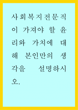 복지) 사회복지전문직이 가져야 할 윤리와 가치에 대해 본인만의 생각을 설명하시오-1페이지