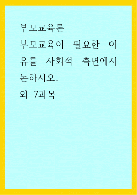 부모교육론) 부모교육이 필요한 이유를 사회적 측면에서 논하시오 외 7과목-1페이지