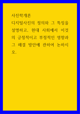 사진학개론) 디지털사진의 정의와 그 특징을 설명하고, 현대 사회에서 이것의 긍정적이고 부정적인 영향과 그 해결 방안에 관하여 논하시오-1페이지