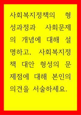 복지) 사회복지정책의 형성과정과 사회문제 개념 설명, 사회복지정책 대안 형성의 문제점에 대해 본인의 의견을 서술하세요-1페이지