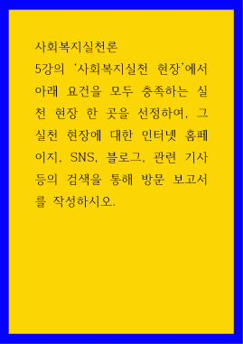 사회복지실천론) 사회복지실천 현장에서 아래 요건을 모두 충족하는 실천 현장 한 곳을 선정, 그 실천 현장에 대한 인터넷 홈페이지, SNS, 블로그, 관련 기사 등의 검색을 통해 방문 보고서를 작성-1페이지