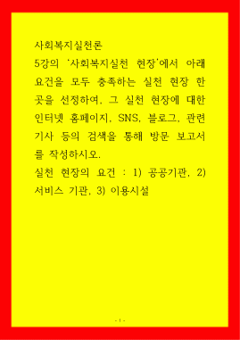 사회복지실천론) 사회복지실천 현장에서 아래 요건을 모두 충족하는 실천 현장 한 곳을 선정하여, 그 실천 현장에 대한 인터넷 홈페이지, SNS, 블로그, 관련 기사 등의 검색을 통해 방문 보고서를 작성하시오 실천 현-1페이지