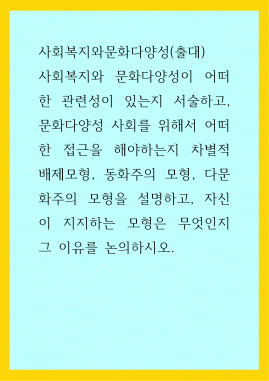 사회복지와문화다양성 사회복지와 문화다양성이 어떠한 관련성이 있는지 서술하고, 문화다양성 사회를 위해서 어떠한 접근을 해야하는지 차별적 배제모형, 동화주의 모형, 다문화주의 모형을 설명하고, 자신이 지지하는-1페이지