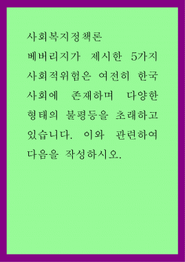 사회복지정책론) 베버리지가 제시한 5가지 사회적위험은 여전히 한국사회에 존재하며 다양한 형태의 불평등을 초래하고 있습니다 이와 관련하여 다음을 작성하시오-1페이지