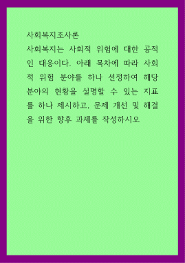 사회복지조사론) 사회복지는 사회적 위험에 대한 공적인 대응 아래 목차에 따라 사회적 위험 분야를 하나 선정하여 해당 분야의 현황을 설명할 수 있는 지표를 하나 제시하고, 문제 개선 및 해결을 위한 향후 과제-1페이지