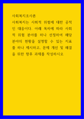 사회복지조사론) 사회복지는 사회적 위험에 대한 공적인 대응이다 아래 목차에 따라 사회적 위험 분야를 하나 선정하여 해당 분야의 현황을 설명할 수 있는 지표를 하나 제시하고, 문제 개선 및 해결을 위한 향후 과제를 (3)-1페이지