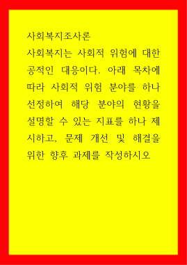 사회복지조사론) 사회복지는 사회적 위험에 대한 공적인 대응이다 아래 목차에 따라 사회적 위험 분야를 하나 선정하여 해당 분야의 현황을 설명할 수 있는 지표를 하나 제시하고, 문제 개선 및 해결을 위한 향후 과제를-1페이지