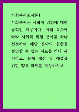 사회복지조사론1) 사회복지는 사회적 위험에 대한 공적인 대응이다 아래 목차에 따라 사회적 위험 분야를 하나 선정하여 해당 분야의 현황을 설명할 수 있는 지표를 하나 제시하고, 문제 개선 및 해결을 위한 향후 과제를-1페이지