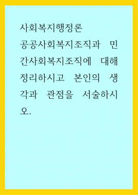 사회복지행정론) 공공사회복지조직과 민간사회복지조직에 대해 정리하시고 본인의 생각과 관점을 서술하시오-1페이지