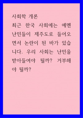 사회학 개론) 최근 한국 사회에는 예멘 난민들이 제주도로 들어오면서 논란이 된 바가 있습니다 우리 사회는 난민을 받아들여야 될까 거부해야 될까-1페이지