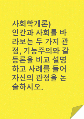 사회학개론)인간과 사회를 바라보는 두 가지 관점, 기능주의와 갈등론을 비교 설명하고 사례를 들어 자신의 관점을 논술하시오.-1페이지