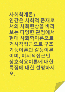 사회학개론)인간은 사회적 존재로서의 사회현상을 바라보는 다양한 관점에서 현대 사회학이론으로 거시적접근으로 구조기능이론과 갈등이론이며, 미시적접근인 상호작용이론에 대한 특징에 대한 설명하시오.-1페이지