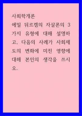 사회학개론) 에밀 뒤르켐의 자살론의 3가지 유형에 대해 설명하고, 다음의 사례가 사회제도의 변화에 미친 영향에 대해 본인의 생각을 쓰시오-1페이지