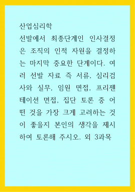 산업심리학) 선발에서 최종단계인 인사결정은 조직의 인적 자원을 결정하는 마지막 중요한 단계이다 여러 선발 자료 즉 서류, 심리검사와 실무, 임원 면접, 프리젠테이션 면접, 집단 토론 중 어떤 것을 가장 크게 고려하-1페이지