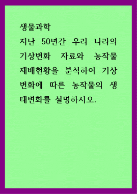 생물과학) 지난 50년간 우리 나라의 기상변화 자료와 농작물 재배현황을 분석하여 기상변화에 따른 농작물의 생태변화를 설명하시오-1페이지