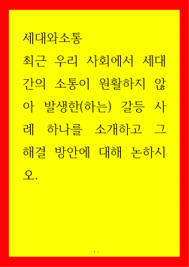 세대와소통) 우리 사회에서 세대 간의 소통이 원활하지 않아 발생한(하는) 갈등 사례 하나를 소개, 그 해결 방안에 대해 논하시오-1페이지