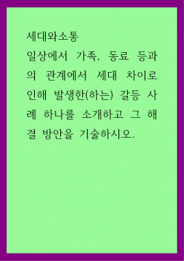 세대와소통) 일상에서 가족, 동료 등과의 관계에서 세대 차이로 인해 발생한(하는) 갈등 사례 하나를 소개하고 그 해결 방안을 기술하시오-1페이지