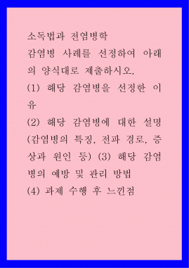 소독법과 전염병학) 감염병 사례를 선정하여 아래의 양식대로 제출하시오 (1) 해당 감염병을 선정한 이유  (2) 해당 감염병에 대한 설명(감염병의 특징, 전파 경로, 증상과 원인 등) (3) 해당 감염병의 예방 및-1페이지