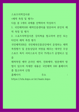 스포츠의학검사론) 다음 중 1개의 과제를 선택하여 작성하기  1국민체력100 체력인증센터를 방문하여 본인의 체력 측정 및 평가 2스포츠의학검사론 강의록을 참고하여 본인 또는 타인의 체력 측정 평가 국민체력1-1페이지