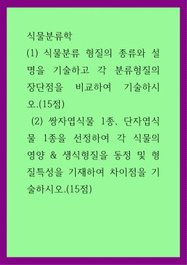 식물분류학) (1) 식물분류 형질의 종류와 설명을 기술하고 각 분류형질의 장단점을 비교하여 기술하시오  (2) 쌍자엽식물 1종, 단자엽식물 1종을 선정하여 각 식물의 영양, 생식형질을 동정 및 형질특성을 기재하여-1페이지