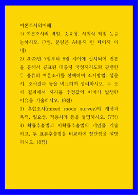 여론조사의이해) 1) 여론조사의 역할, 중요성, 사회적 책임 등을 논하시오 2) 2023년 7월부터 9월 사이에 실시되어 언론을 통해서 공표된 대통령 국정지지도와 관련한 두 종류의 여론조사를 선택하여 조사방법, 설-1페이지