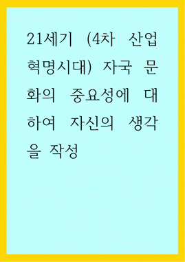 역사) 21세기 (4차 산업혁명시대) 자국 문화의 중요성에 대하여 자신의 생각을 작성-1페이지