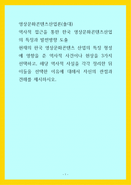 영상문화콘텐츠산업론(출대)) 역사적 접근을 통한 한국 영상문화콘텐츠산업의 특징과 발전방향 도출 - 현재의 한국 영상문화콘텐츠 산업의 특징 형성에 영향을 준 역사적 사건이나 현상을 3가지 선택하고, 해당 역사적 사실을-1페이지