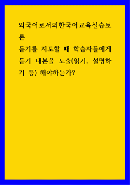 외국어로서의한국어교육실습토론) 듣기를 지도할 때 학습자들에게 듣기 대본을 노출(읽기, 설명하기 등) 해야하는가-1페이지