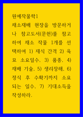 원예작물학1) 채소재배 현장을 방문하거나 참고도서(문헌)를 참고하여 채소 작물 1개를 선택하여 1) 재식 간격 2) 육묘 소요일수, 3) 품종, 4) 재배 기술, 5) 생리장해, 6) 정식 후 수확기까지 소요되는 일-1페이지