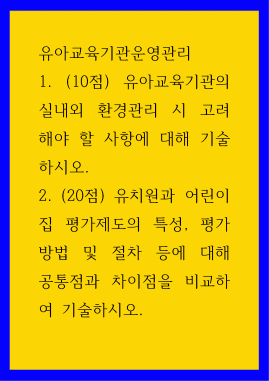 유아교육기관운영관리) 2유치원과 어린이집 평가제도의 특성, 평가방법 및 절차 등에 대해 공통점과 차이점을 비교하여 기술하시오 1유아교육기관의 실내외 환경관리 시 고려해야 할 사항에 대해 기술하시오-1페이지