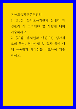 유아교육기관의 실내외 환경관리 시 고려해야 할 사항에 대해 기술하시오. 유아교육기관운영관리. 유치원과 어린이집 평가제도의 특성, 평가방법 및 절차 등에 대해 공통점과 차이점을 비교하여 기술하시오 (2)-1페이지