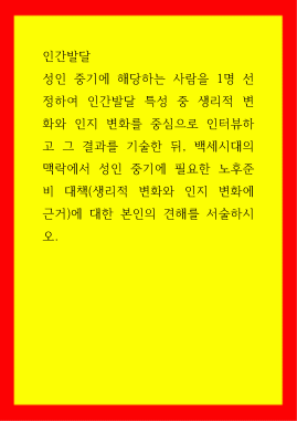 인간발달) 성인 중기에 해당하는 사람을 1명 선정하여 인간발달 특성 중 생리적 변화와 인지 변화를 중심으로 인터뷰하고 그 결과를 기술한 뒤, 백세시대의 맥락에서 성인 중기에 필요한 노후준비 대책(생리적 변화와 인지-1페이지