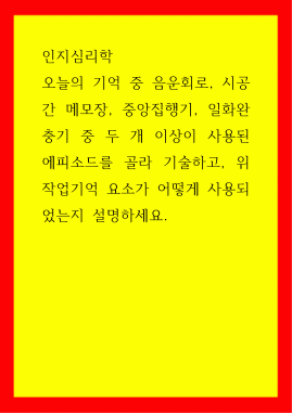 인지심리학) 오늘의 기억 중 음운회로, 시공간 메모장, 중앙집행기, 일화완충기 중 두 개 이상이 사용된 에피소드를 골라 기술하고, 위 작업기억 요소가 어떻게 사용되었는지 설명하세요-1페이지